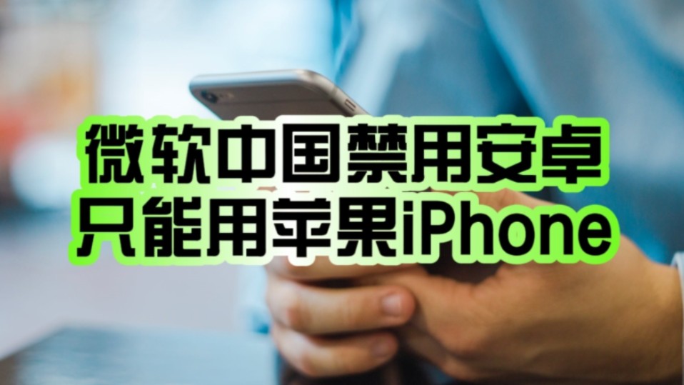 你怎么看?微软要求中国员工禁用安卓手机:只能用iPhone!
