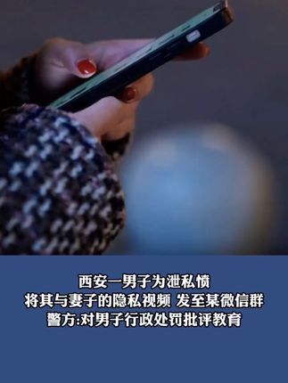 西安一男子为泄私愤,将其与妻子的隐私视频 发至某微信群,警方:对男子...