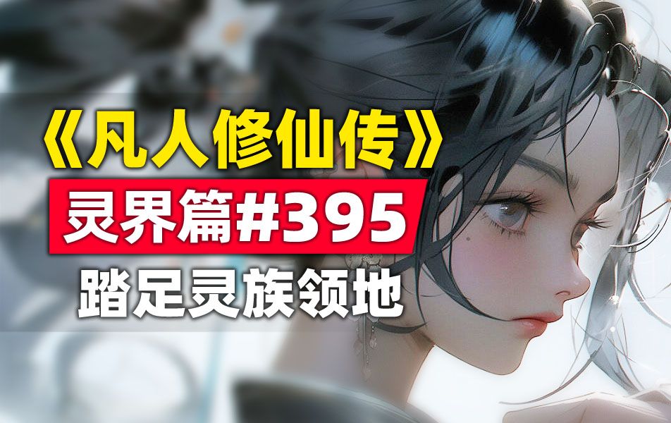 《凡人修仙传》灵界篇#395原著小说故事,两大乘踏足灵族领地